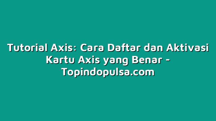 Tutorial Axis: Cara Daftar dan Aktivasi Kartu Axis yang Benar