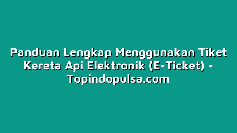 Panduan Lengkap Menggunakan Tiket Kereta Api Elektronik (E-Ticket)